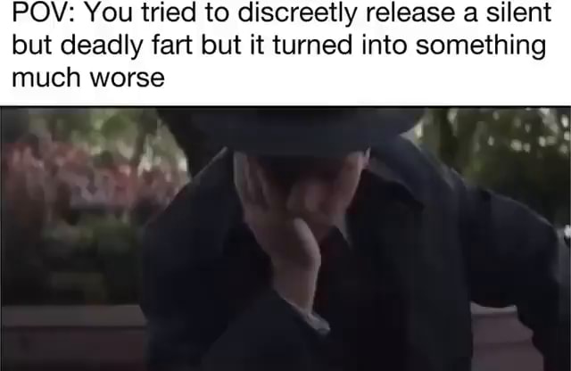 POV: You tried to discreetly release a silent but deadly fart but it ...