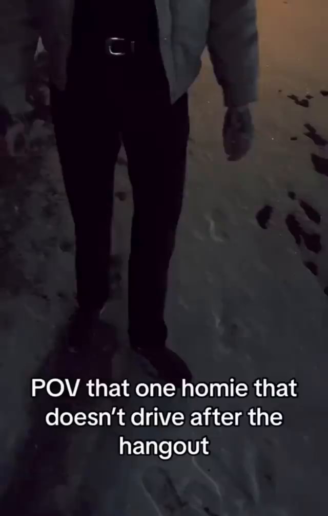 POV that one homie that doesn't drive after the hangout - iFunny