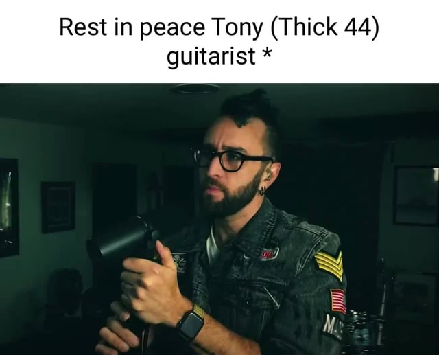 Rest in peace Tony (Thick 44) guitarist * - iFunny