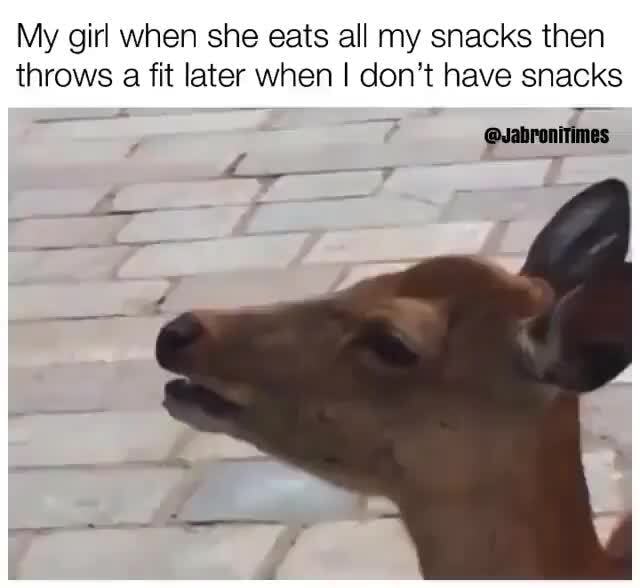 My girl when she eats all my snacks then throws a fit later when I don ...