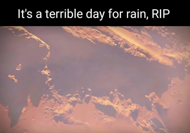 It's a terrible day for rain, RIP - iFunny