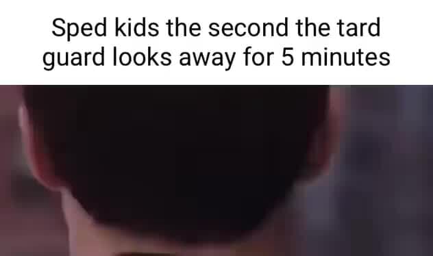 Sped kids the second the tard guard looks away for minutes - iFunny