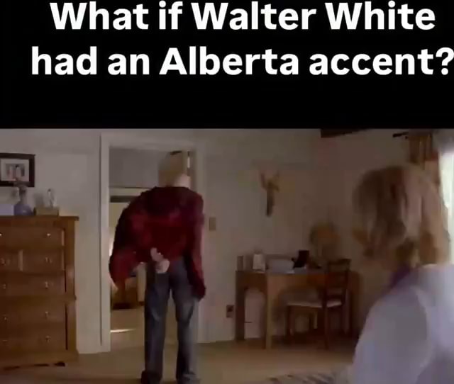 What if Walter White had an Alberta accent? - iFunny