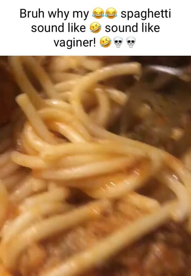 Bruh why my spaghetti sound like sound like vaginer! es - iFunny