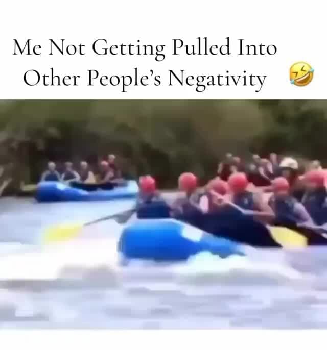 Me Not Getting Pulled Into Other People's Negativity - iFunny