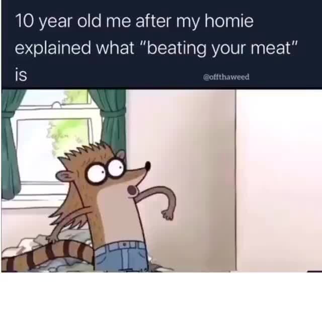 10 Year Old Me After My Homie Explained What Beating Your Meat Ifunny