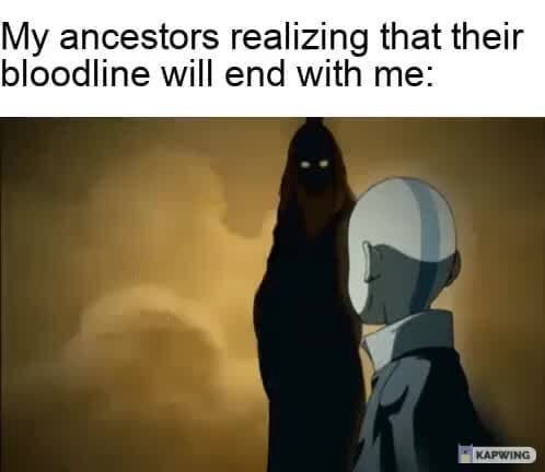 My ancestors realizing that their bloodline will end with me: - iFunny