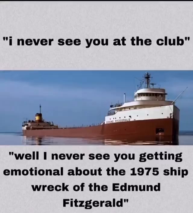 Never see you at the club" "well I never see you getting emotional ...