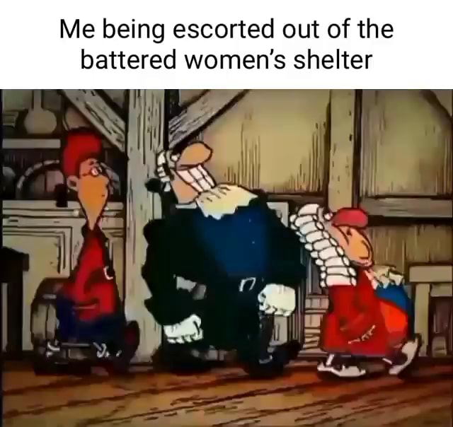 Me being escorted out of the battered women's shelter - iFunny
