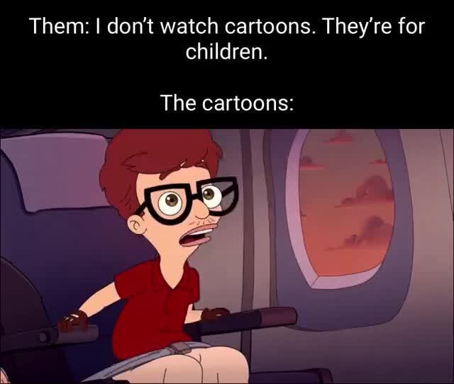 That’s how i’d want to go. - Them: I don't watch cartoons. They're for ...