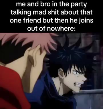 Me and bro in the party talking mad shit about that one friend but then ...