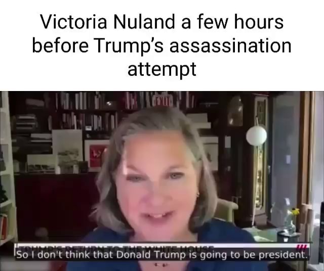 Victoria Nuland a few hours before Trump's assassination attempt don't ...