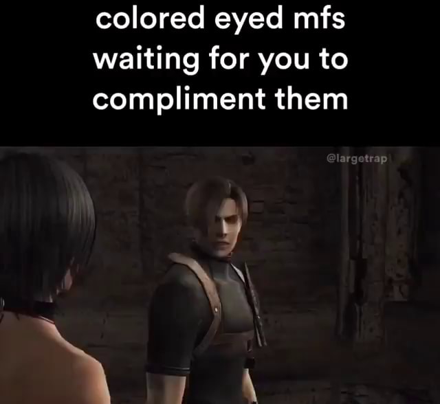 Colored Eyed Mfs Waiting For You To Compliment Them Ifunny