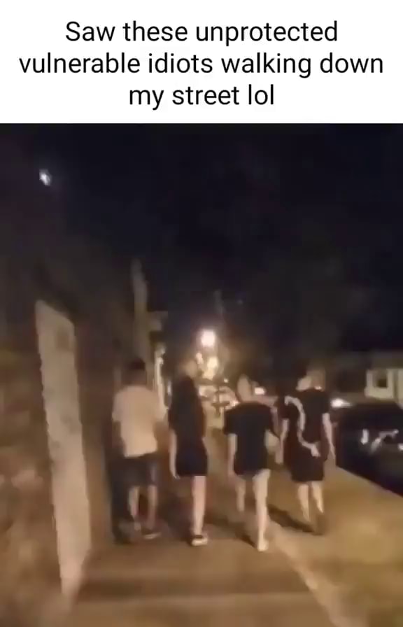 Saw these unprotected vulnerable idiots walking down my street lol - iFunny