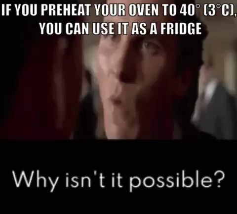 IF YOU PREHEAT YOUR OVEN TO C) YOU CAN USE AS A FRIDGE Why isn't it ...