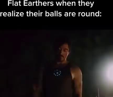 Flat Earthers when they realize their balls are round: - iFunny