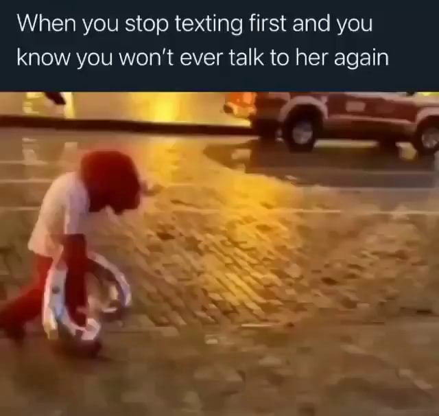 When you stop texting first and you know you won't ever talk to her ...