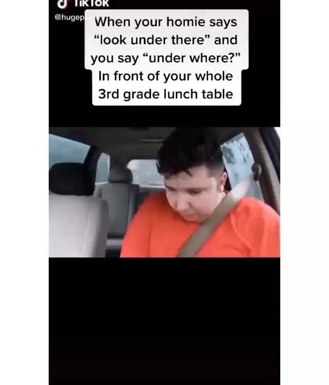 When your homie says "look under there" and you say "under where?" In ...