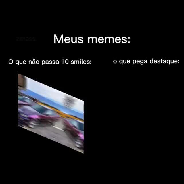 Meus memes: O que não passa 10 smiles: que pega destaque: - iFunny Brazil
