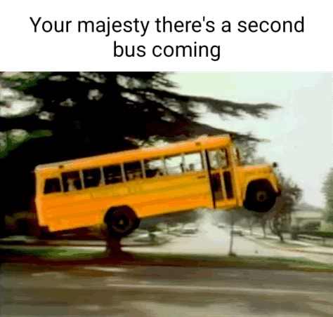 Your majesty there's a second bus coming - iFunny