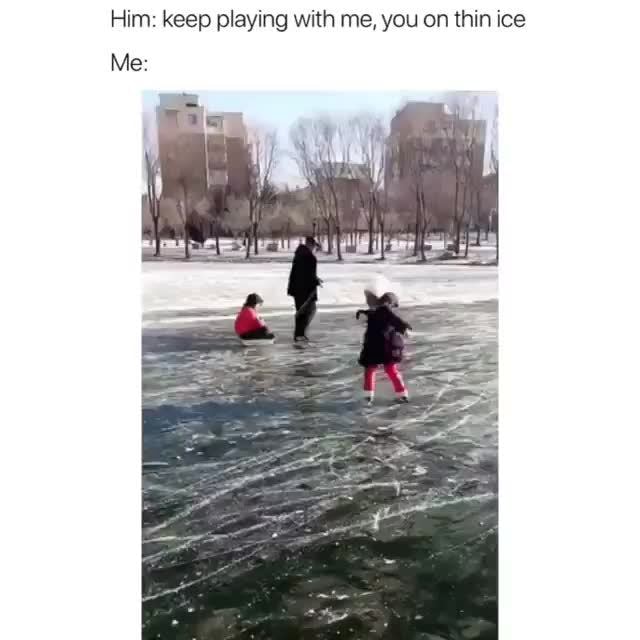 Him: keep playing with me, you on thin ice - iFunny