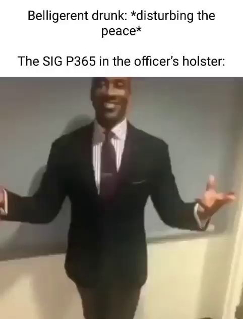 Belligerent drunk: *disturbing the peace* The SIG P365 in the officer's ...