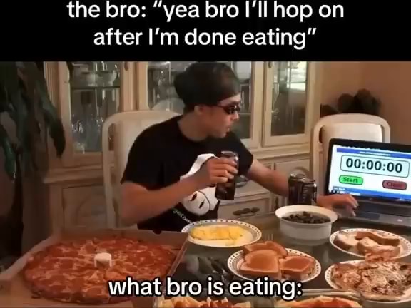 The bro: "yea bro I'll hop on after I'm done eating" what bro is eating ...
