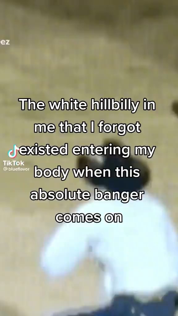 The white hillbilly in me that I forgot existed entering my body when ...