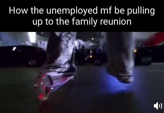 How the unemployed mf be pulling up to the family reunion - iFunny