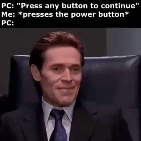 PC: "Press any button to continue" Me: *presses the power button* PC ...