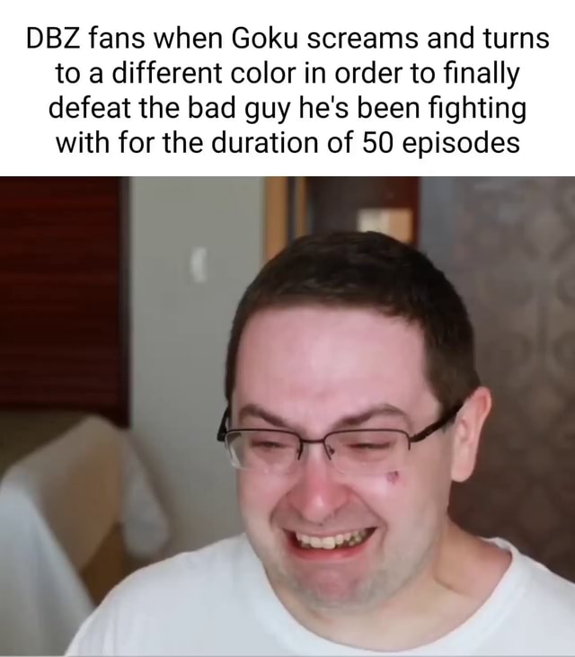 DBZ fans when Goku screams and turns to a different color in order to ...