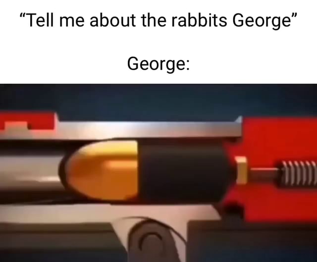 "Tell me about the rabbits George" George: - iFunny
