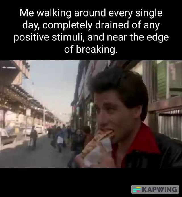Me walking around every single day, completely drained of any positive ...