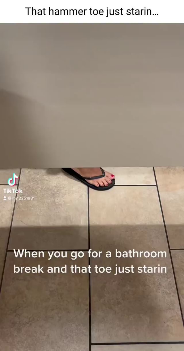 That hammer toe just starin... TikTok When you go for a bathroom break ...