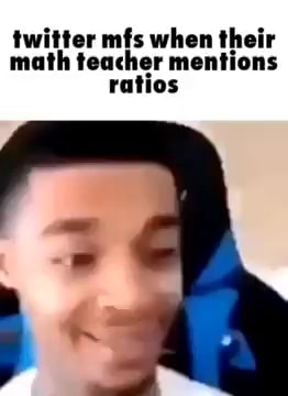 Twitter mfs when their math teacher mentions ratios - iFunny