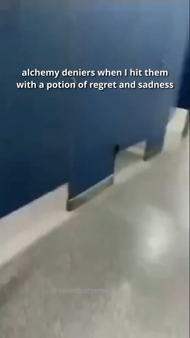 Alchemy deniers when I hit them with a potion of regret and sadness ...