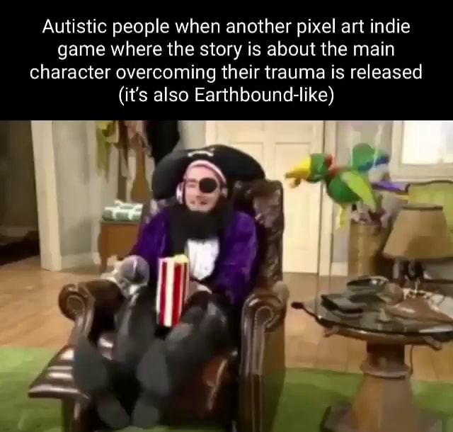 Autistic people when another pixel art indie game where the story is ...