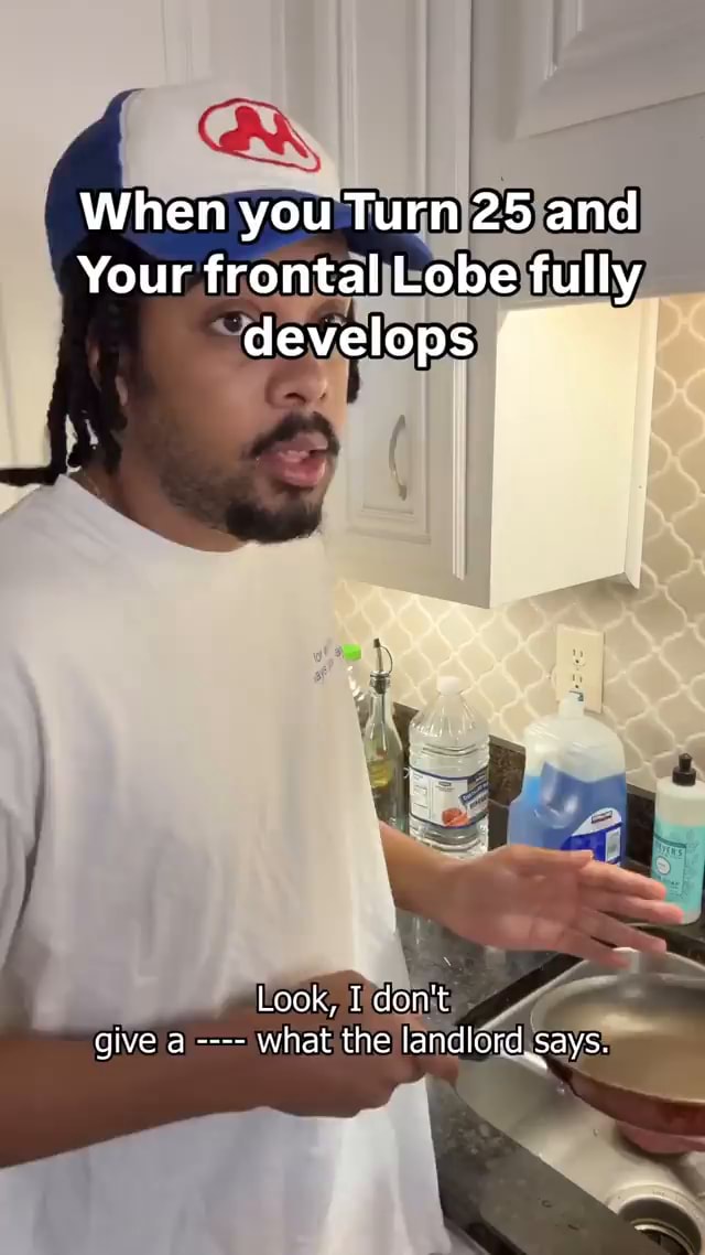 When you Turn 25 and Your frontal Lobe fully develops Look, I don't ...