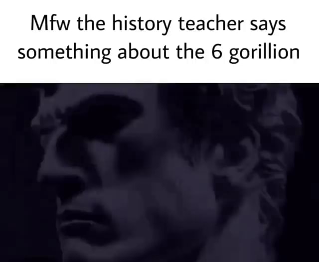 Mfw the history teacher says something about the 6 gorillion - iFunny