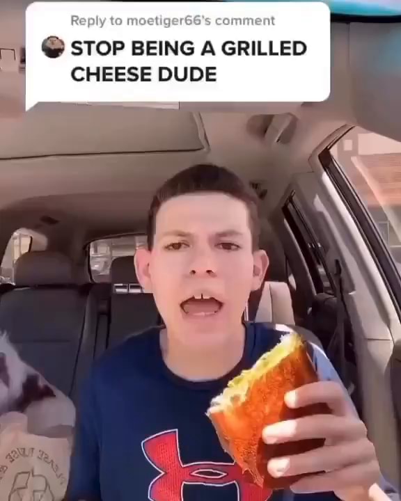 Reply to moetig 4) @ STOP BEING A GRILLED CHEESE DUDE - iFunny