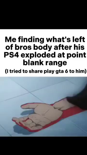 Me finding what's left of bros body after his exploded at point blank range (I tried to share ...