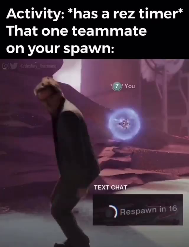 Activity: *has a rez timer* That one teammate on your spawn: You TEXT ...