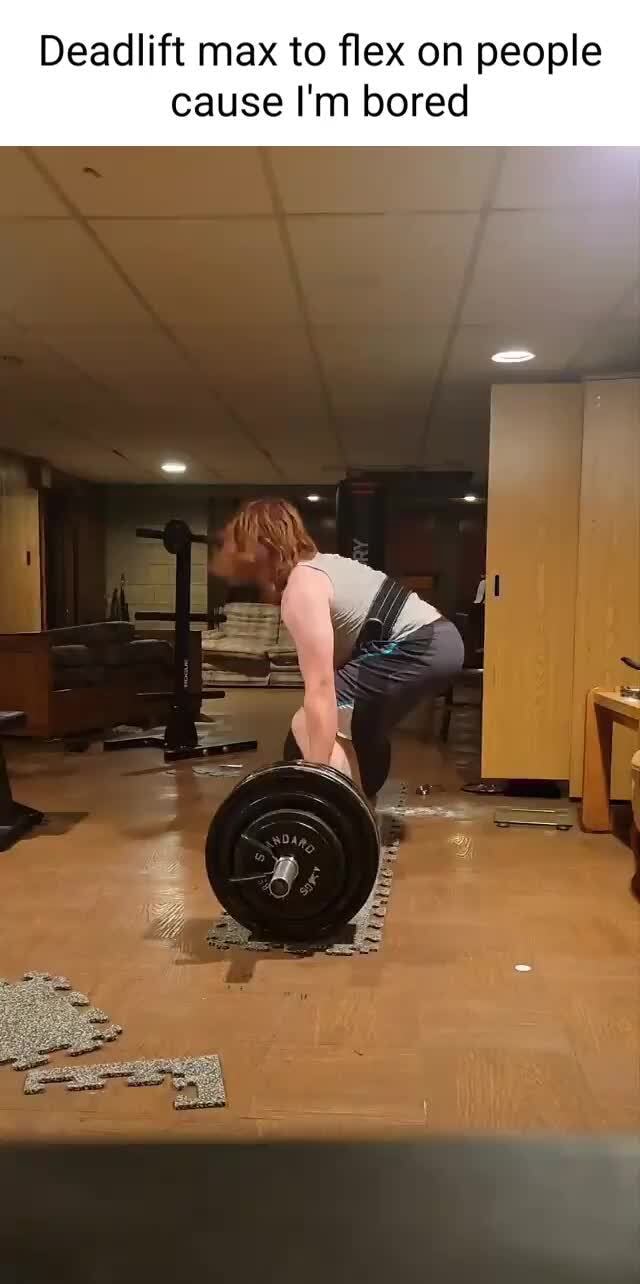 Deadlift max to flex on people cause I'm bored - iFunny