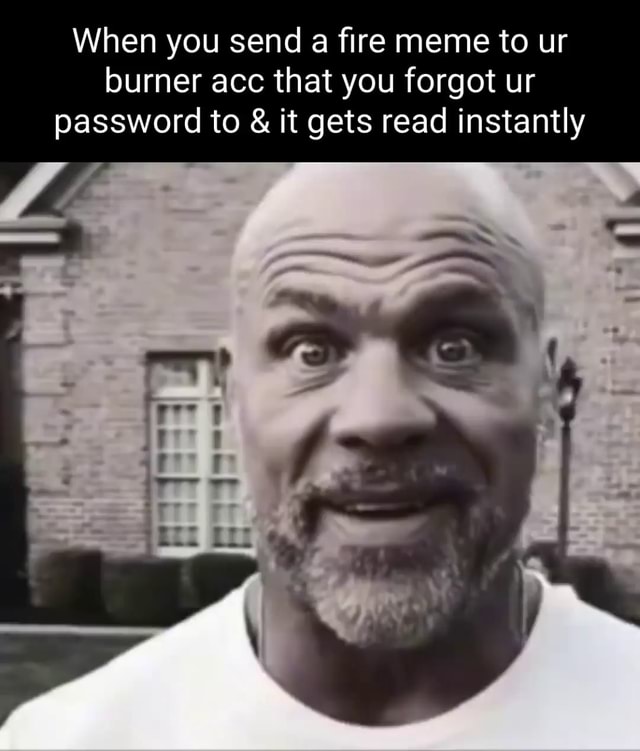 When you send a fire meme to ur burner acc that you forgot ur password ...