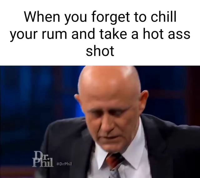When you forget to chill your rum and take a hot ass shot - iFunny