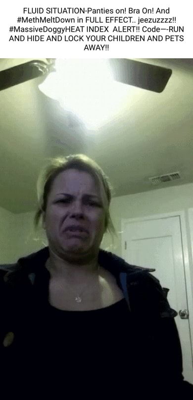 FLUID SITUATION-Panties on! Bra On! And #MethMeltDown in FULL EFFECT.. jeezuzzzz!! # ...