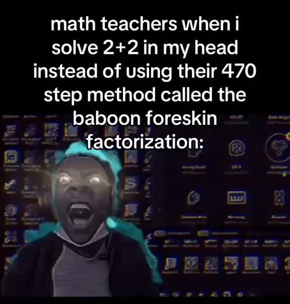 Math teachers when solve in my head instead of using their 470 step ...