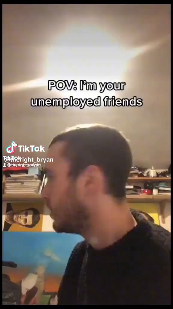 Your Unemployed friends TikTok bryan - iFunny