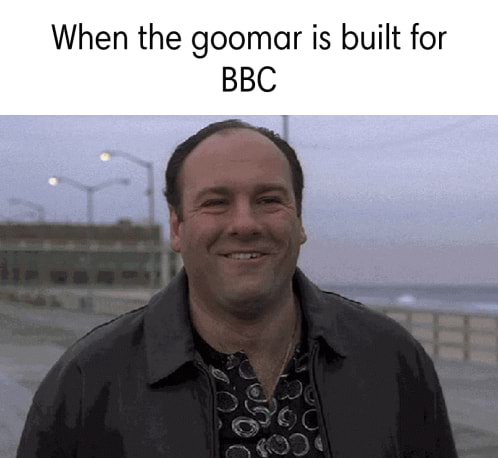 When the goomar is built for BBC - iFunny