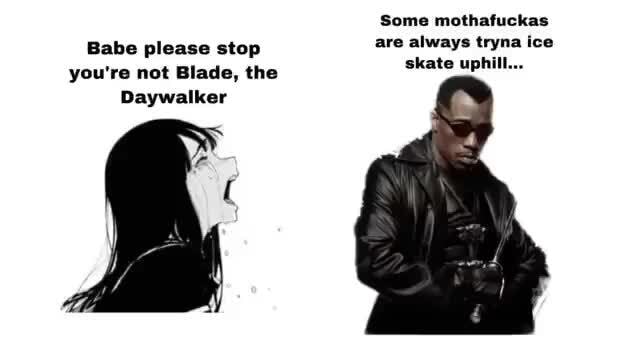Some mothafuckas Babe please stop are always tryna ice you're not Blade ...